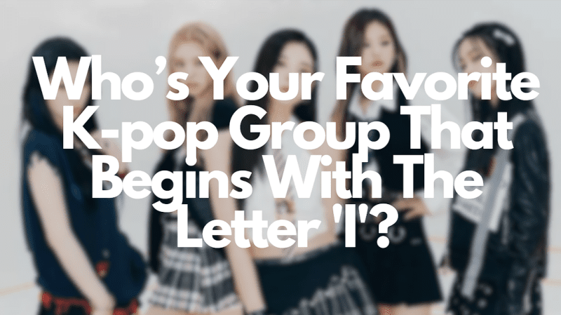 Who’s Your Favorite K-pop Group That Begins With The Letter 'I ...